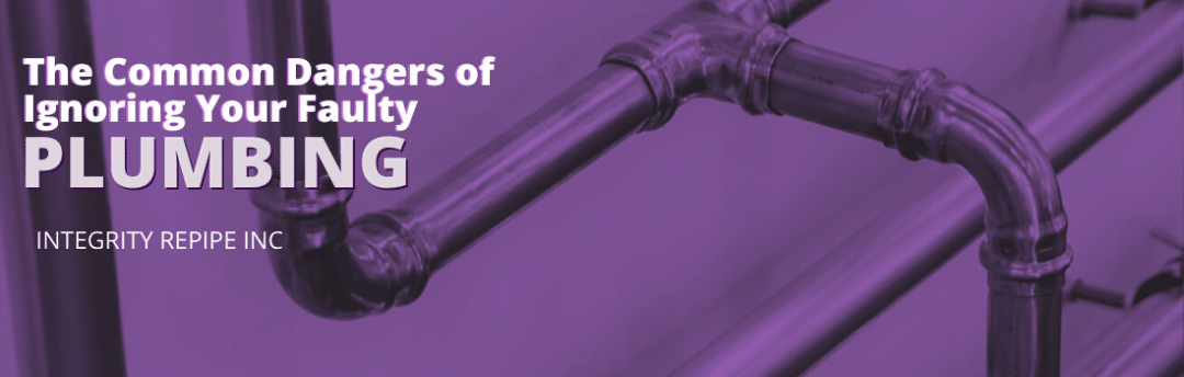 The Common Dangers of Ignoring Your Faulty Plumbing - Integrity Repiping